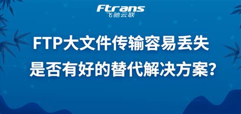 Ftp大文件传输容易丢失且运维管理难，是否有好的替代解决方案？ Ftrans飞驰云联 飞驰传输 跨网交换 安全外发 高速传输 大文件传输