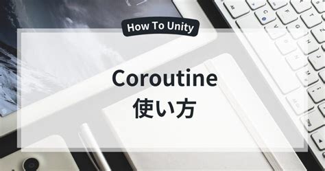 【unity】coroutineの使い方・停止・終了の基本、yieldの使い方も徹底解説｜wamutai Tech