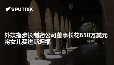 外媒指步长制药公司董事长花650万美元将女儿买进斯坦福 2019年5月2日 俄罗斯卫星通讯社
