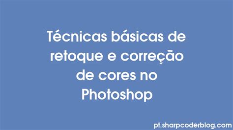 Técnicas Básicas De Retoque E Correção De Cores No Photoshop Sharp