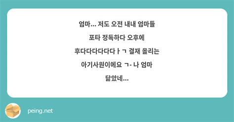 엄마 저도 오전 내내 엄마들 포타 정독하다 오후에 후다다다다다다ㅏㄱ 결재 올리는 아기사원이에요 Peing 質問箱