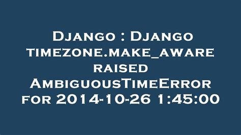 Django Django Timezonemakeaware Raised Ambiguoustimeerror For 2014