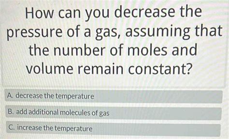 Solved How Can You Decrease The Pressure Of A Gas Assuming That The Number Of Moles And Volume