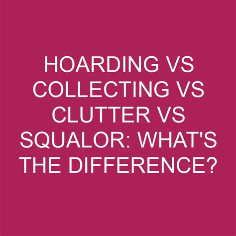 Hoarding Vs Collecting Vs Clutter Vs Squalor What S The Difference Differencess