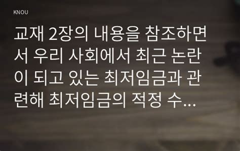 교재 2장의 내용을 참조하면서 우리 사회에서 최근 논란이 되고 있는 최저임금과 관련해 최저임금의 적정 수준은 얼마일지에 대해 생각해 보시오 그리고 그렇게 생각하는 근거에