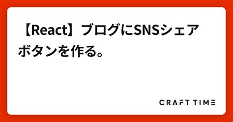 【react】ブログにsnsシェアボタンを作る。 Craft Time