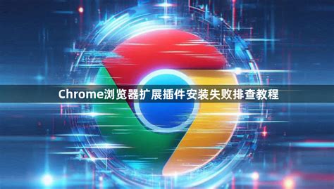 Chrome浏览器扩展插件安装失败排查教程 问题解决
