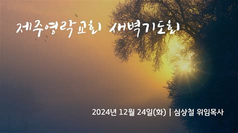 2024 12 24 화 제주영락교회 새벽기도회 심상철 위임목사 Youtube