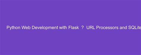 Python Web Development With Flask — Url Processors And Sqlite