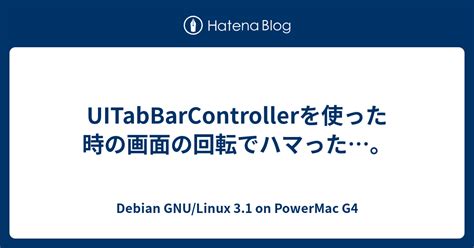 uitabbarcontrollerを使った時の画面の回転でハマった…。 debian gnu linux 3 1 on powermac g4