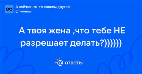 А твоя жена что тебе НЕ разрешает делать Ответы Mail