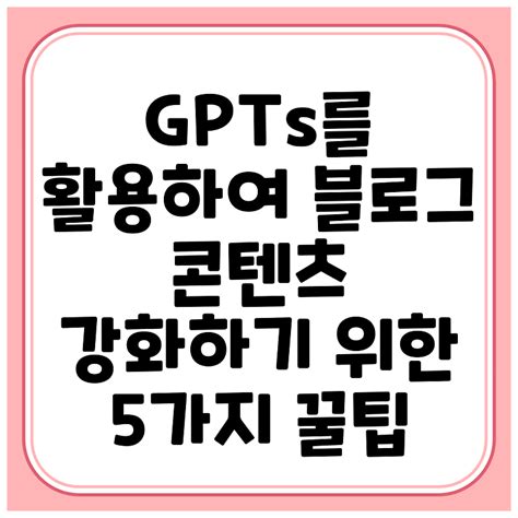 Gpts를 활용하여 블로그 콘텐츠 강화하기 위한 5가지 꿀팁
