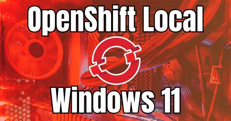 Openshift Local On Windows 11 And Troubleshooting Errors