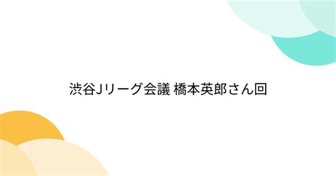 渋谷jリーグ会議 橋本英郎さん回 Posfie