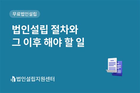 법인설립 절차와 그 이후 해야 할 일 법인설립 절차와 서류 등 핵심정보를 쉽게 안내해드립니다