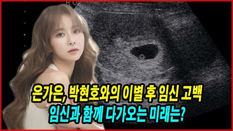 은가은 박현호와의 이별 후 임신 고백 숨겨진 진실은 임신과 함께 다가오는 미래는 Youtube
