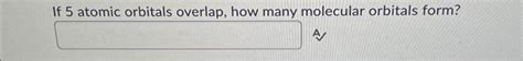 Solved If Atomic Orbitals Overlap How Many Molecular Chegg