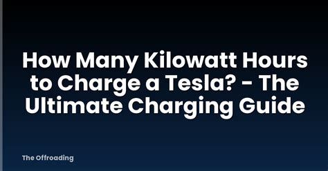 How Many Kilowatt Hours To Charge A Tesla The Ultimate Charging Guide