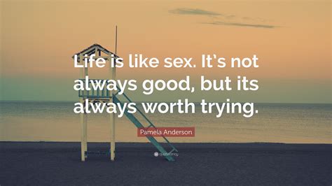 Pamela Anderson Quote Life Is Like Sex Its Not Always Good But Its Always Worth Trying