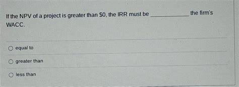 Solved If The Npv Of A Project Is Greater Than 0 The Irr