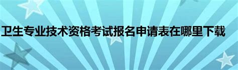 卫生专业技术资格考试报名申请表在哪里下载齐聚生活网