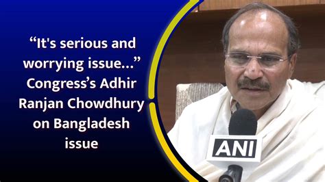 “its Serious And Worrying Issue…” Congresss Adhir Ranjan Chowdhury On Bangladesh Issue