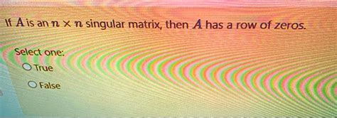 If A Is An N X N Singular Matrix Then A Has A Row Of Zeros