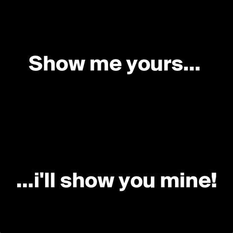 Show Me Yours Ill Show You Mine Post By Eulekauzig On Boldomatic