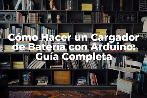 Cómo Hacer Un Cargador De Batería Con Arduino Guía Completa