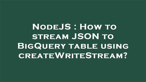 Nodejs How To Stream Json To Bigquery Table Using Createwritestream