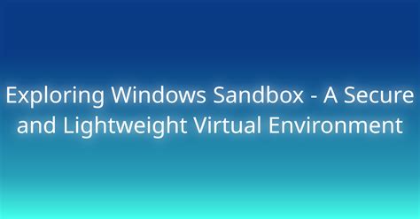 Exploring Windows Sandbox A Secure And Lightweight Virtual Environment