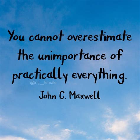 You Cannot Overestimate The Unimportance Of Practically Everything ” John C Maxwell This Is