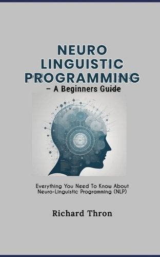 Neuro Linguistic Programming A Beginners Guide Everything You Need To Know About Neuro
