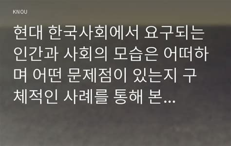 현대 한국사회에서 요구되는 인간과 사회의 모습은 어떠하며 어떤 문제점이 있는지 구체적인 사례를 통해 본 후 이를 극복하고