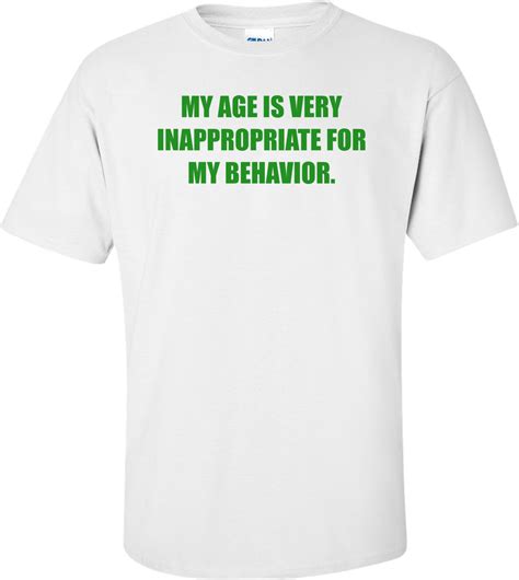 MY AGE IS VERY INAPPROPRIATE FOR MY BEHAVIOR Shirt