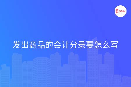 发出商品的会计分录要怎么写 会计教练