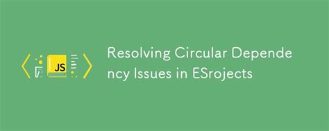 Resolving Circular Dependency Issues In Esrojects Js Tutorial Phpcn