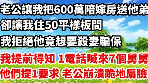 老公讓我把600萬陪嫁房送他弟，卻讓我住50平樣板間，我拒絕他竟想要殺妻騙保，我提前發現，1電話叫來7個舅舅，他們提了一個要求，老公崩潰跪地扇