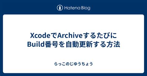 Xcodeでarchiveするたびにbuild番号を自動更新する方法 らっこのじゆうちょう
