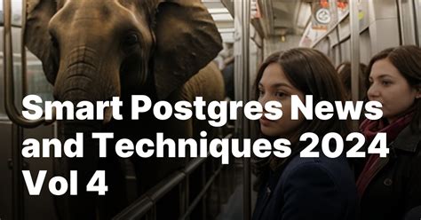 smart postgres news and techniques 2024 vol 4 smart postgres