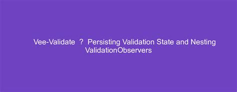 Vee Validate — Persisting Validation State And Nesting Validationobservers