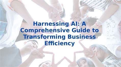 Harnessing Ai A Comprehensive Guide To Transforming Business Efficiency