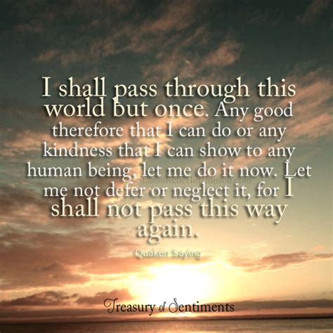 i shall pass through this world but once any good therefore that i can do or any kindness that