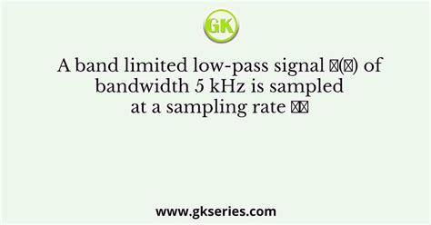 A Band Limited Low Pass Signal 𝑥𝑡 Of Bandwidth 5 Khz Is Sampled At A
