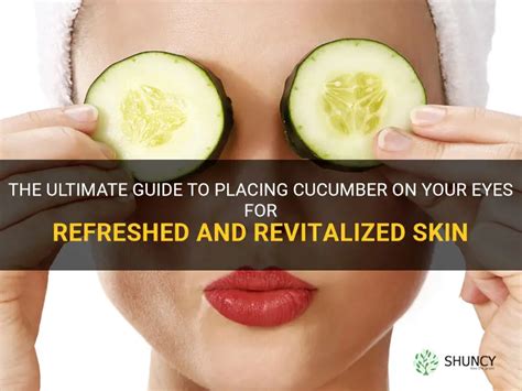 The Ultimate Guide To Placing Cucumber On Your Eyes For Refreshed And Revitalized Skin Shuncy