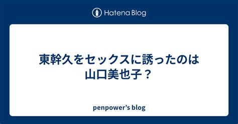東幹久をセックスに誘ったのは山口美也子？ Penpowers Blog