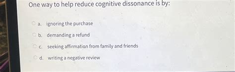 Solved One Way To Help Reduce Cognitive Dissonance Is By A
