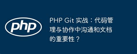 Php Git 實戰：程式碼管理與協作中溝通與文件的重要性？ Php教程 Php中文網