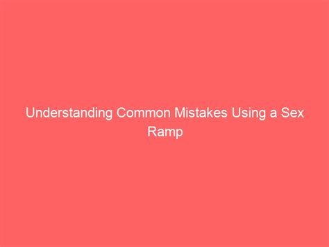 Understanding Common Mistakes Using A Sex Ramp Sexlax