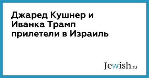 Джаред Кушнер и Иванка Трамп прилетели в Израиль Jewish Ru — Глобальный еврейский онлайн центр